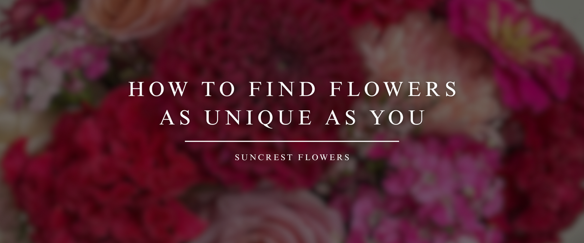 How to Find Flowers as Unique as You | Suncrest Flowers